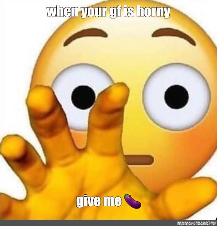 Meme When Your Gf Is Horny Give Me 🍆 All Templates Meme 6435